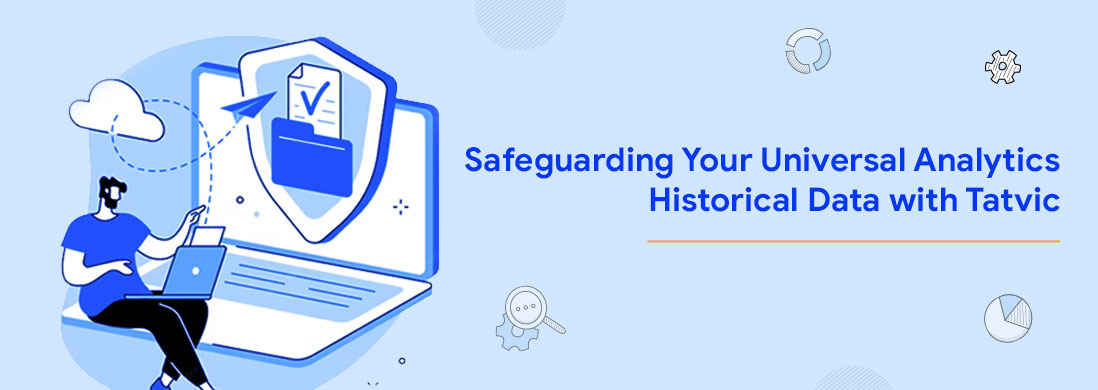 Safeguard Your Universal Analytics Historical Data with Tatvic Safeguard Your Universal Analytics Historical Data with Tatvic